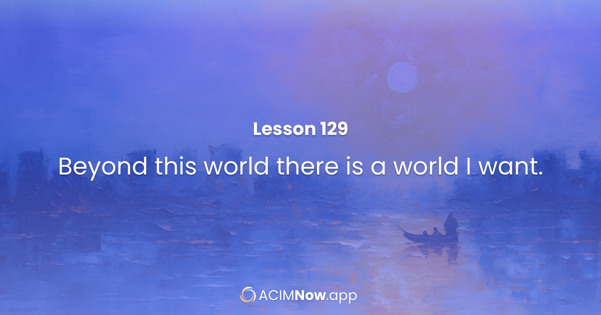 ACIM Lesson 129 Beyond this world there is a world I want.