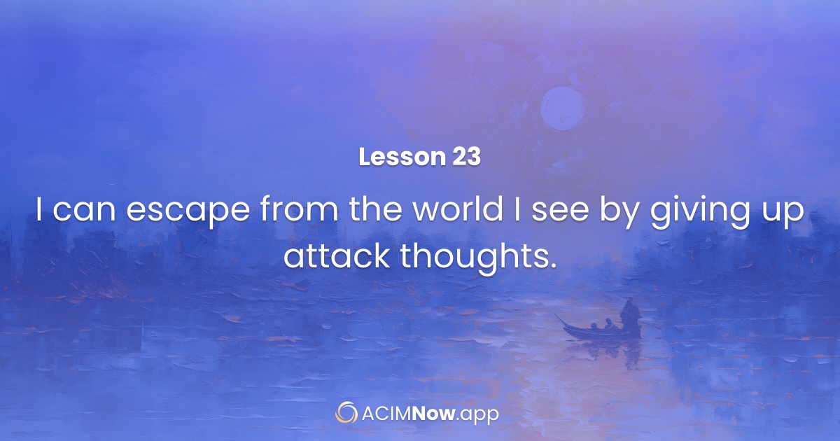 ACIM Lesson 23 I can escape from the world I see by giving up attack ...
