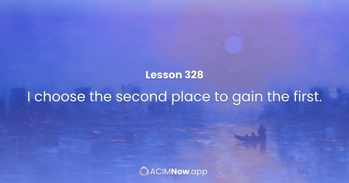 ACIM Lesson 328 I choose the second place to gain the first.