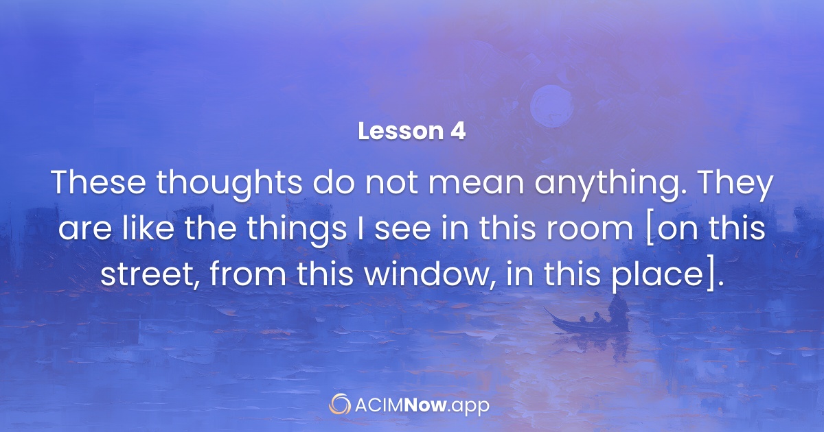ACIM Lesson 4 These thoughts do not mean anything. They are like the ...